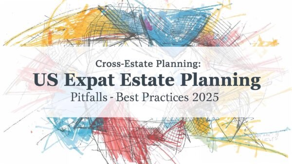 US Expat Estate Planning: Cross-Border Pitfalls & Best Practices 2025